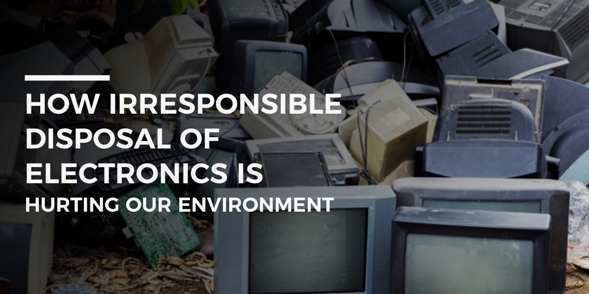 How Irresponsible Disposal Of Electronics Is Hurting Our Environment ...