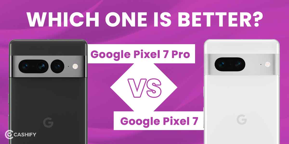 Google Pixel 7 Vs Google Pixel 7 Pro: Which One Is Better? | Cashify Blog