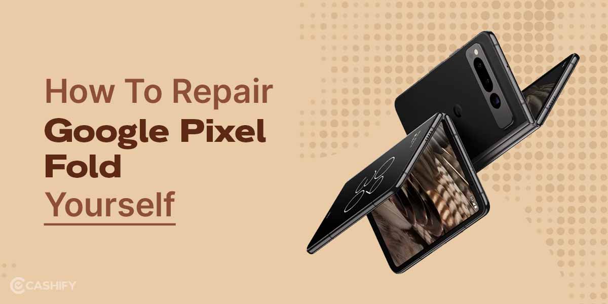 How To Repair Google Pixel Fold Yourself At Home | Cashify Blog